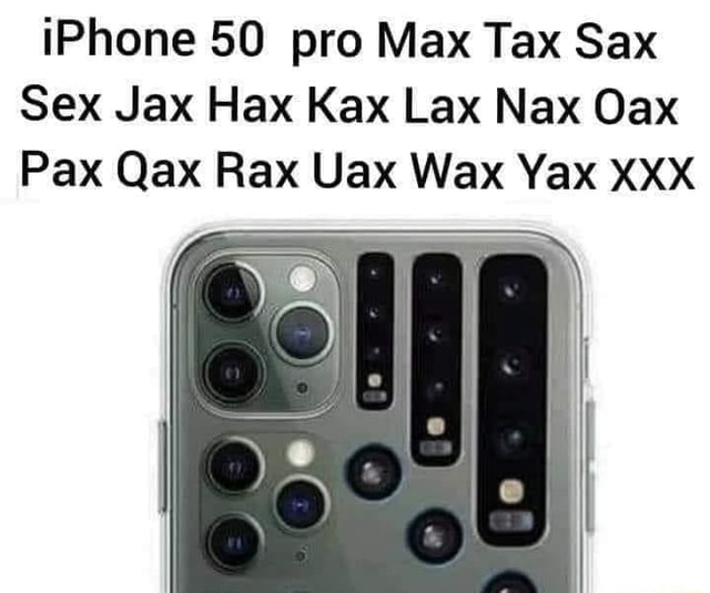 IPhone 50 pro Max Tax Sax Sex Jax ax Kax Lax Nax Oax Pax Qax Rax Uax Wax Vax XXX - iFunny