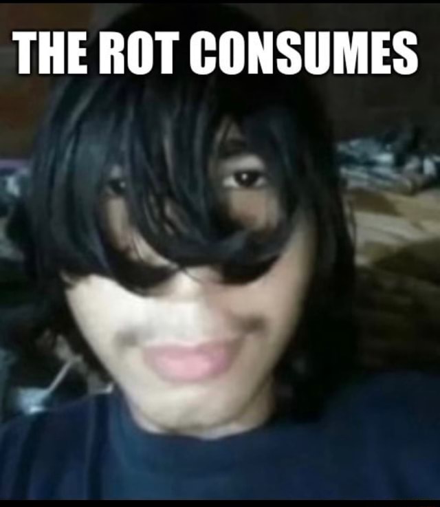 THE ROT CONSUMES - iFunny