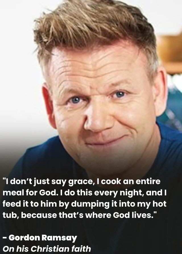 Don't just say grace, I cook an entire meal for God. I do this every ...