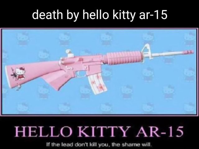 Death by hello kitty ar-15 HELLO KITTY AR-15 if the lead don't kill you ...