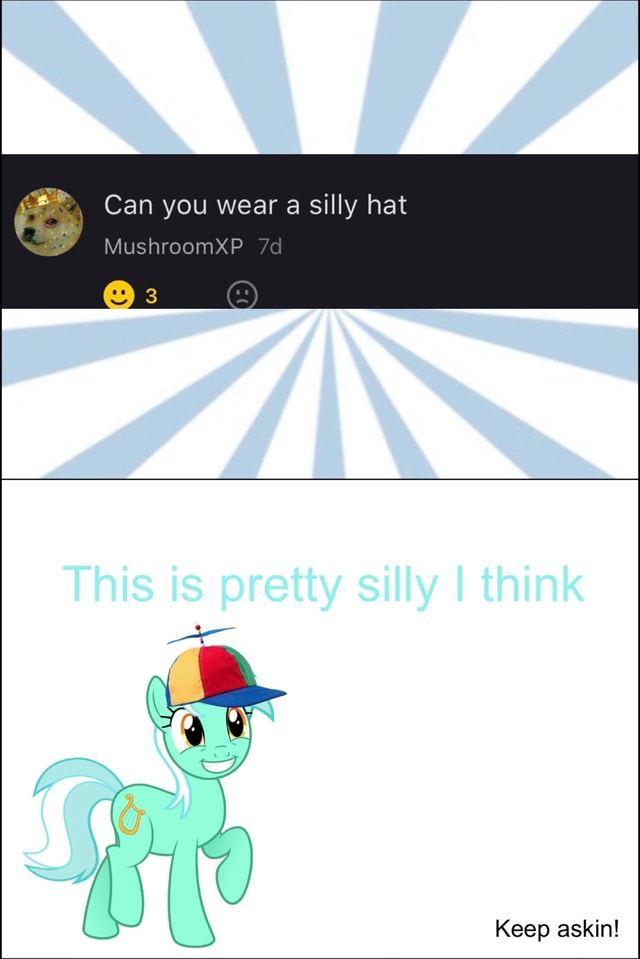 Can you wear a silly hat MushroomXP pretty silly I think Keep askin ...