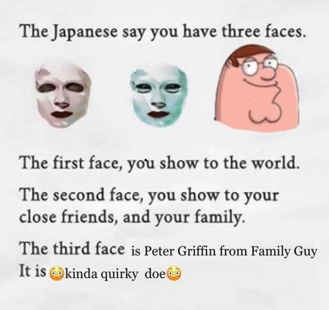 The Japanese say you have three faces. The first face, you show to the ...