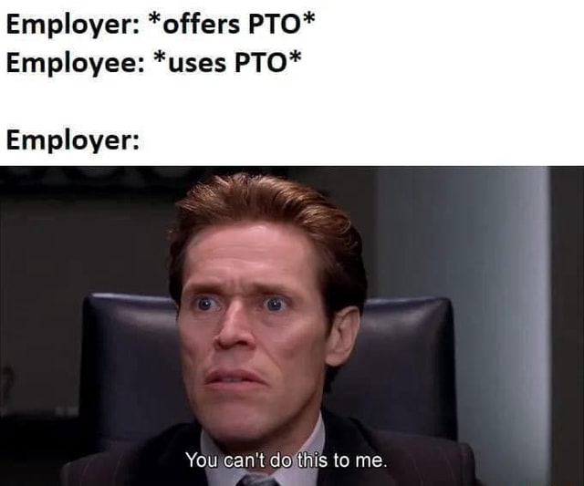 Employer: *offers PTO* Employee: *uses PTO* Employer: You cant do this ...