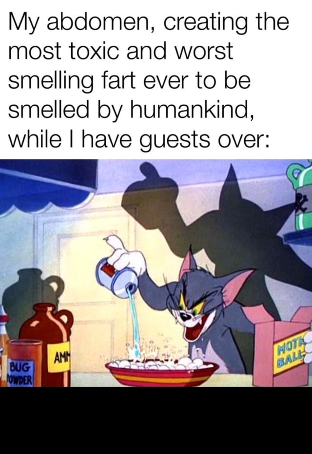 My abdomen, creating the most toxic and worst smelling fart ever to be ...