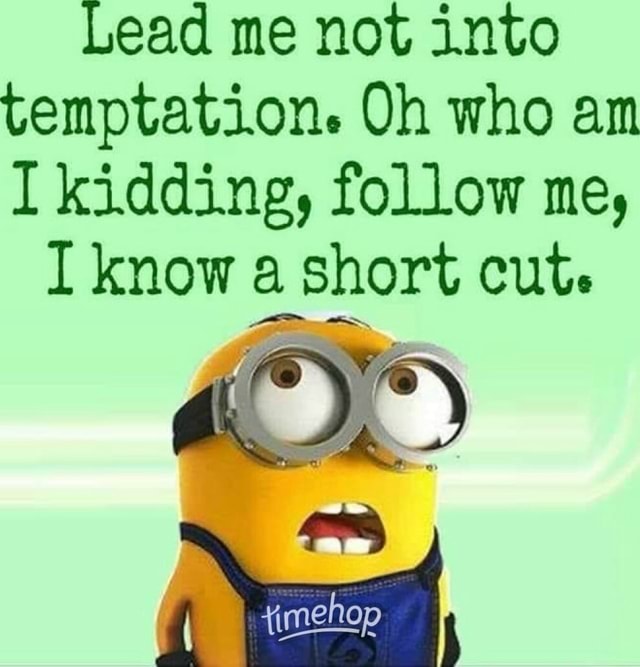 Lead me not into temptation. Oh who am I kidding, follow me, I know ...