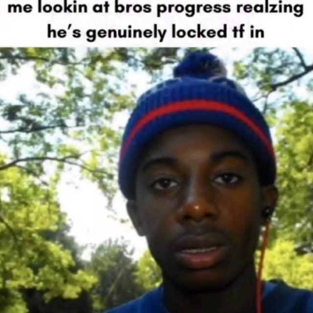 Me lookin at bros progress reaizing he's s genuinely locked tf in - iFunny