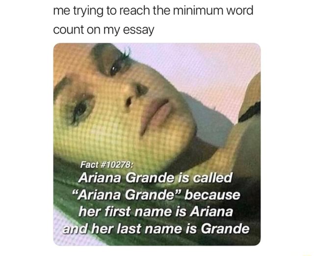 Me trying to reach the minimum word count on my essay Ariana Grandenis ...