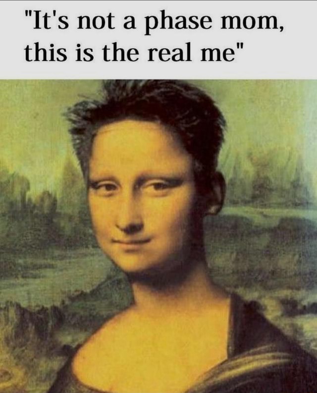 "It's not a phase mom, this is the real me" - iFunny