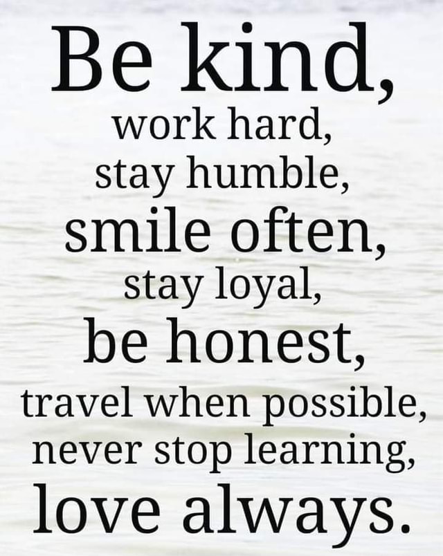 Be kind, work hard, stay humble, smile often, stay loyal, be honest ...