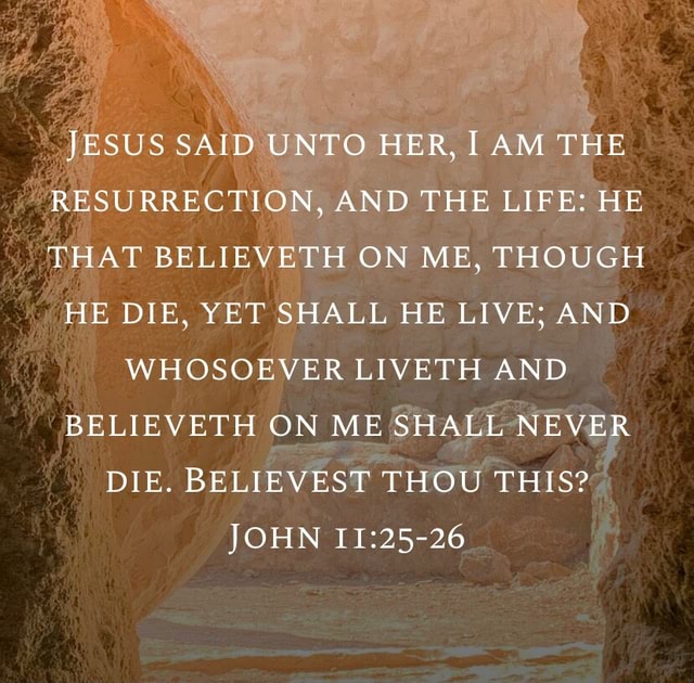 JESUS SAID UNTO HER, I AM THE RESURRECTION, AND THE LIFE: HE THAT BELIEVETH ON ME, THOUGH HE DIE ...
