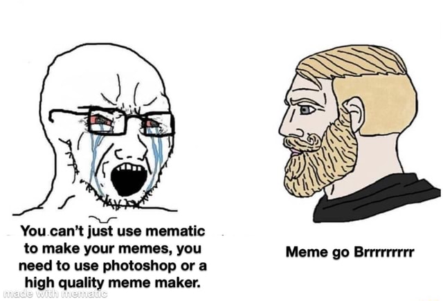 You can't just use mematic to make your memes, you Meme go Brrrrrrrrr ...