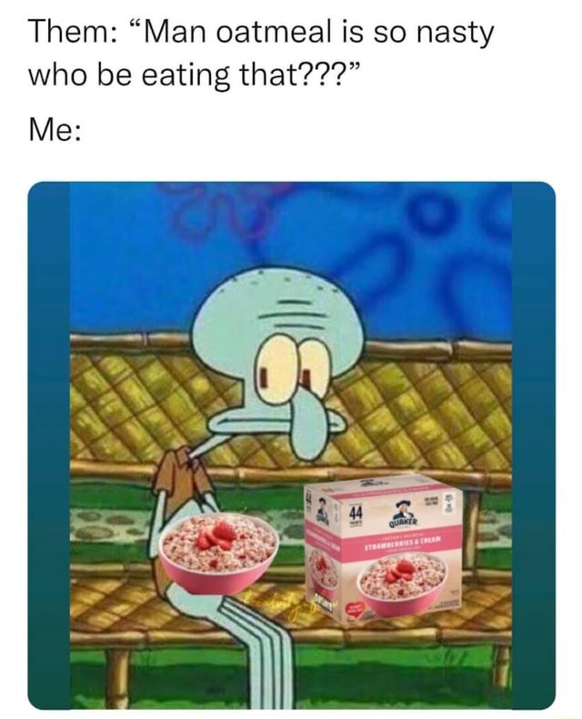 Them: "Man oatmeal is so nasty who be eating that???" Me: - iFunny