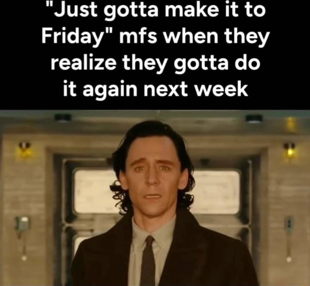 "Just gotta make it to Friday" mfs when they realize they gotta do it again next week - iFunny