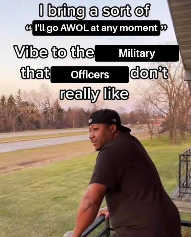 I bring a sort of I'll go AWOL at any moment Vibe to th Military that ...