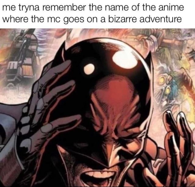 Me Tryna Remember The Name Of The Anime Where The Mc Goes On A Bizarre Adventure Ifunny