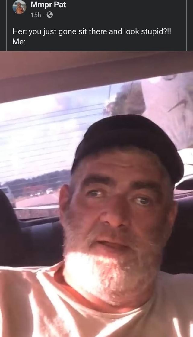 Ay Mmpr Pat Her: you just gone sit there and look stupid?! Me: - iFunny