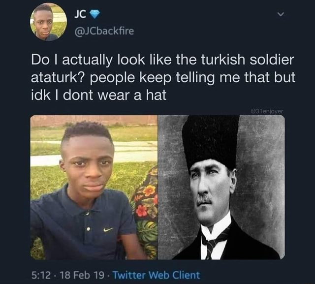 Do I actually look like the turkish soldier ataturk? people keep ...