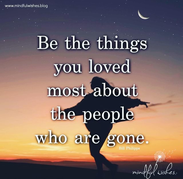 Www.mindfulwishes.bleg Be the things you loved most about the people ...