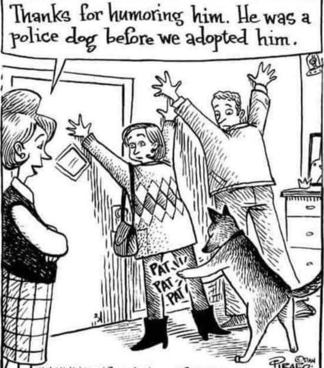 The for humoring him. He was a police dog before we adopted him. - iFunny