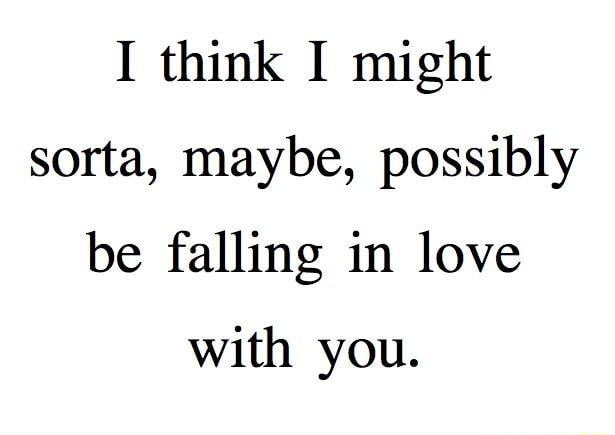 I think I might sorta, maybe, possibly be falling in love With you ...