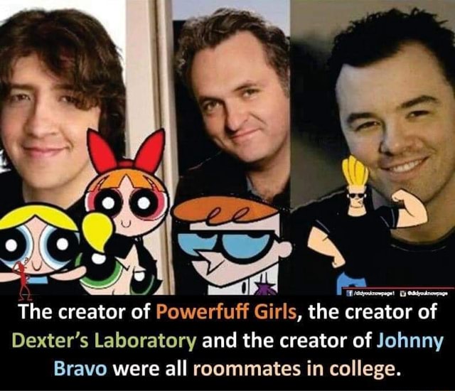 The creator of Powerfuff Girls, the creator of Dexter's Laboratory and the creator of Johnny ...