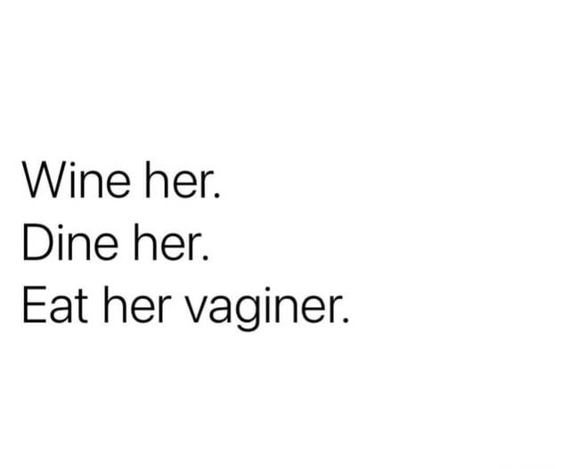 Wine her. Dine her. Eat her vaginer. - America’s best pics and videos