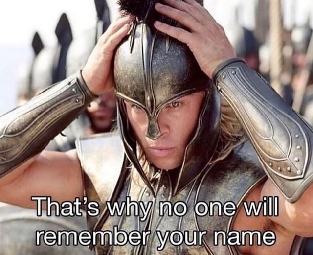 Tnat's why no one will remember your name - iFunny