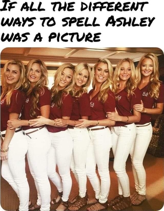 ALL THE DIFFERENT WAYS TO SPELL ASHLEY WAS A PICTURE - iFunny