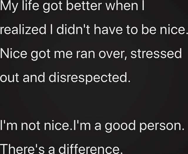 My lite got better when I realized I didn't have to be nice. Nice got ...