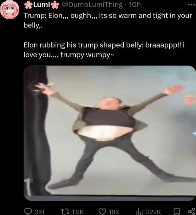 @DumbLumiThing - Trump: Elon,,, oughh,,, its so warm and tight in your belly,. Elon rubbing his ...