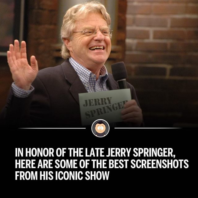 R.I.P. - IN HONOR OF THE LATE JERRY SPRINGER, HERE ARE SOME OF THE BEST ...