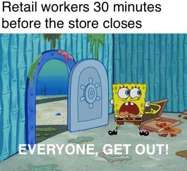 Retail workers 30 minutes before the store closes EVERYONE, GET OUT ...