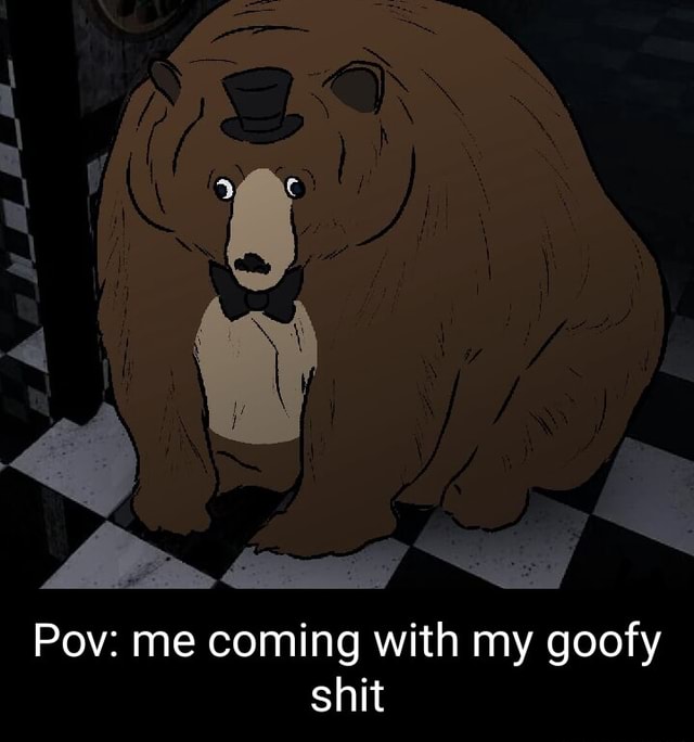 Pov: me coming with my goofy shit - iFunny