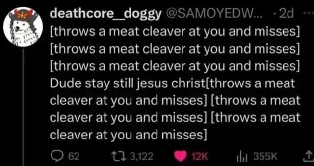 Deathcore_doggy @SAMOYEDW... [throws a meat cleaver at you and misses ...