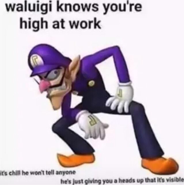 Waluigi knows youre high at work it's chill he won' tell anyone he's ...