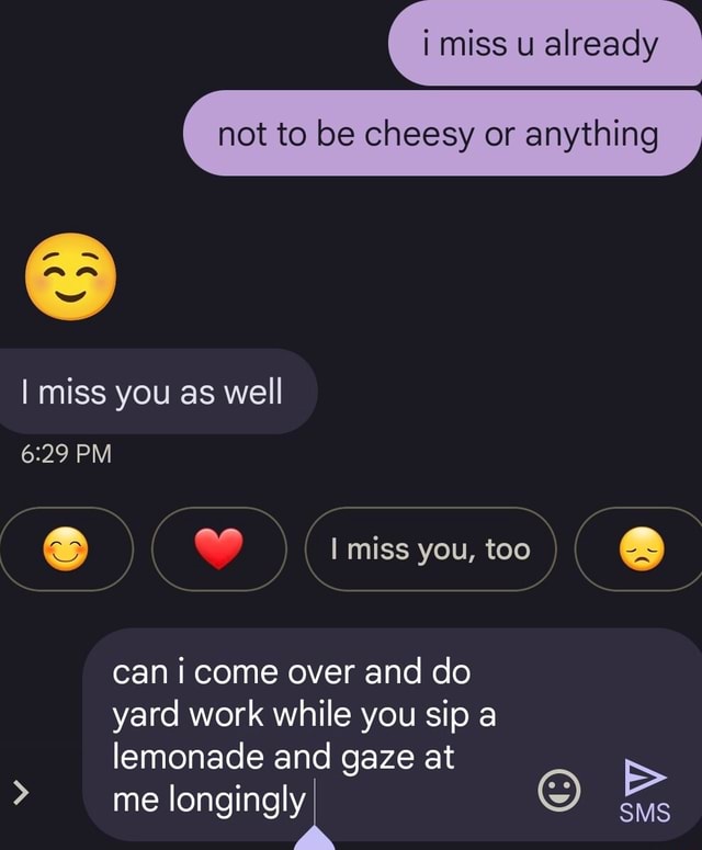 I miss u already not to be cheesy or anything I miss you as well PM I ...