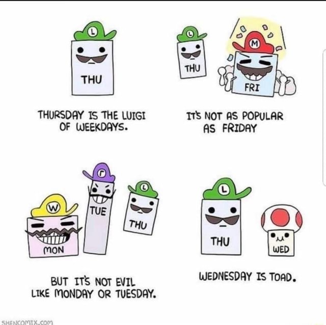 OF WEEKDAYS. AS FRIDAY BUT ITS NOT EVIL WEDNESDAY Is ToaD. LIKE MONDAY ...