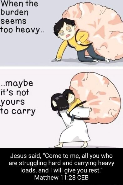 When the burden seems too heavy.. ( maybe not yours to carry Jesus said ...