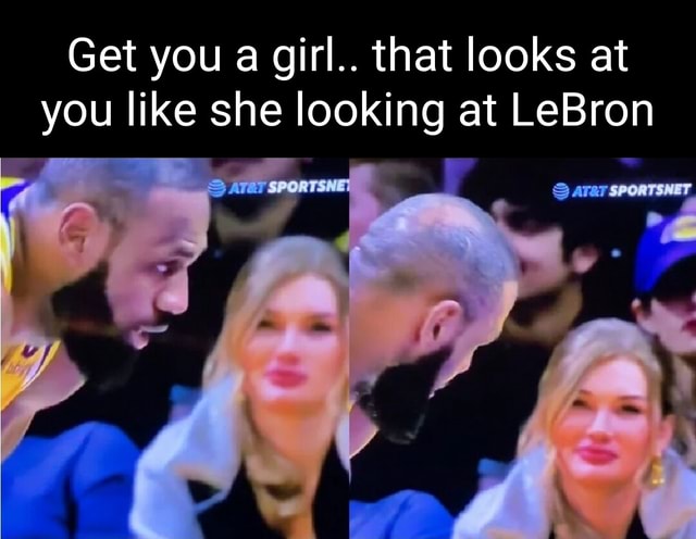 Get you a girl.. that looks at you like she looking at LeBron - iFunny