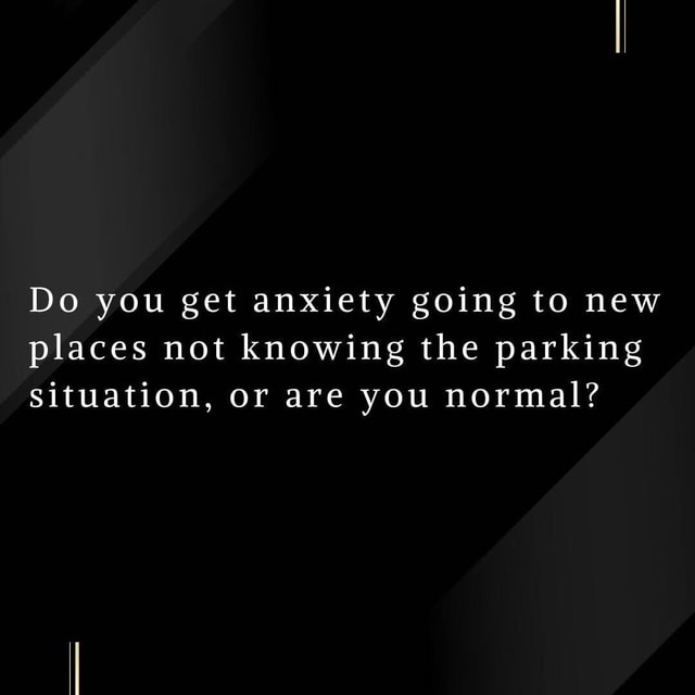 Do you get anxiety going to new places not knowing the parking ...