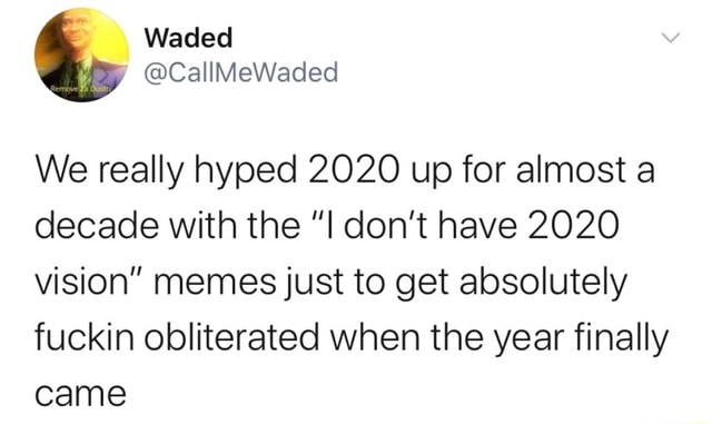 We really hyped 2020 up for almost a decade with the "I don't have 2020 ...