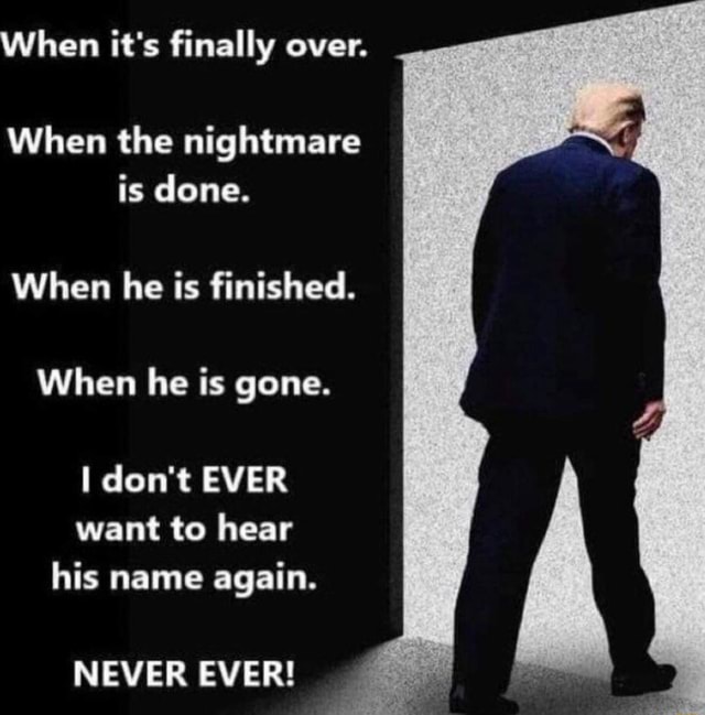 When it's finally over. When the nightmare is done. When he is finished ...