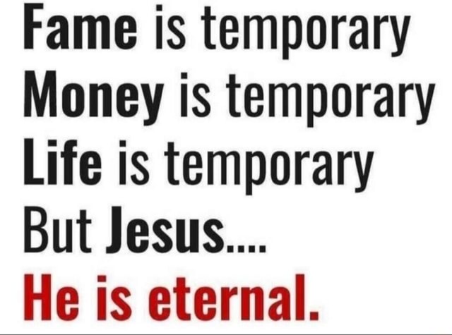 Fame is temporary Money is temporary Life is temporary But Jesus... He ...