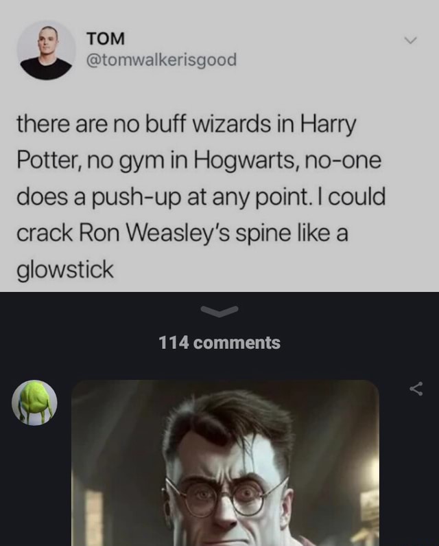 Tom there are no buff wizards in Harry Potter, no gym in Hogwarts, no ...