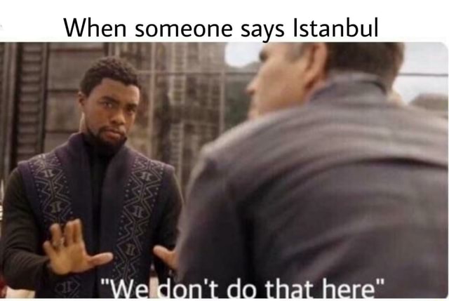 When someone says Istanbul "Wel don't .do that here" - iFunny