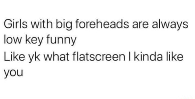 Girls with big foreheads are always low key funny Like yk what ...