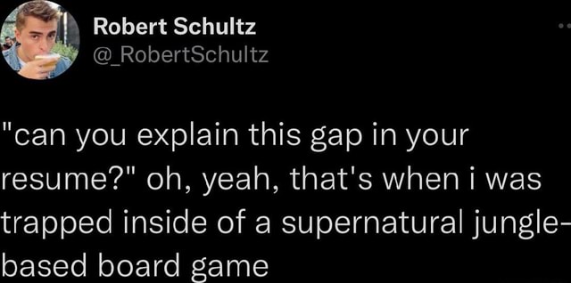 Robert Schultz @ RobertSchultz "can you explain this gap in your resume?" oh, yeah, that's when ...