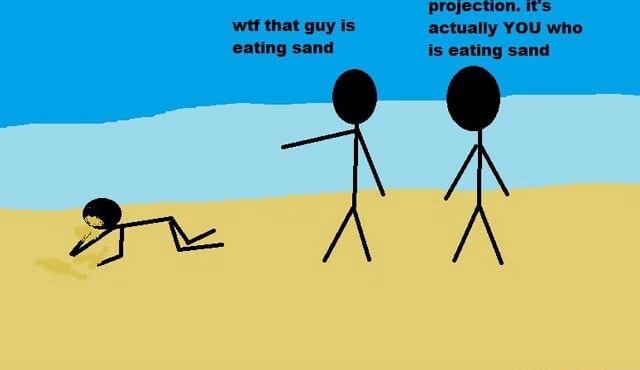 Projection. it's wtf that guy is actually YOU who eating sand is eating ...