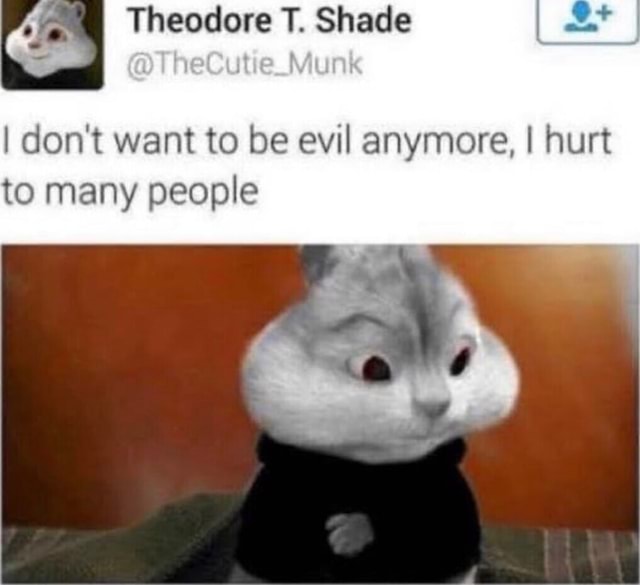 I Theodore T. Shade I don't want to be evil anymore, I hurt to many ...