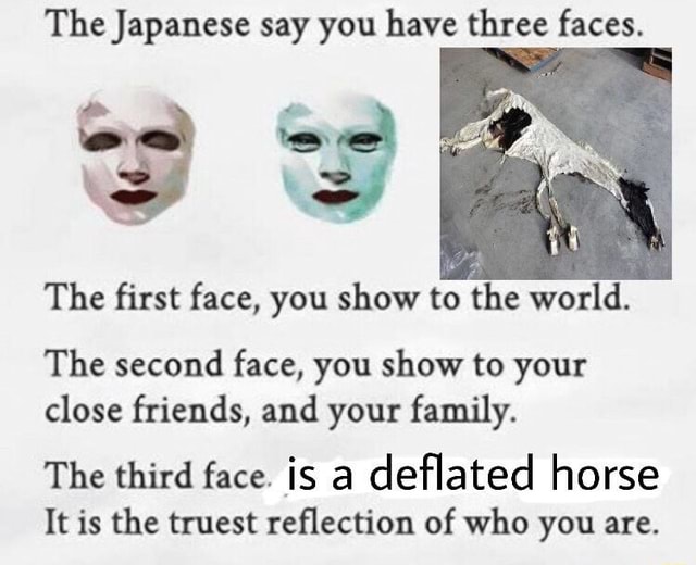 The Japanese say you have three faces. The first face, you show to the ...